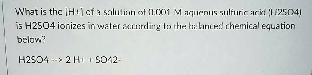 What is the [H+] of a solution of 0.001 Maqueous sulfuric acid (H2S04) is H2SO4 ionizes in water ...