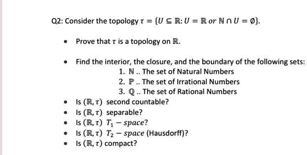 SOLVED: Q2: Consider the topology T = U âˆˆ R: U = R or N âˆ© U = âˆ…. Prove that T is a ...