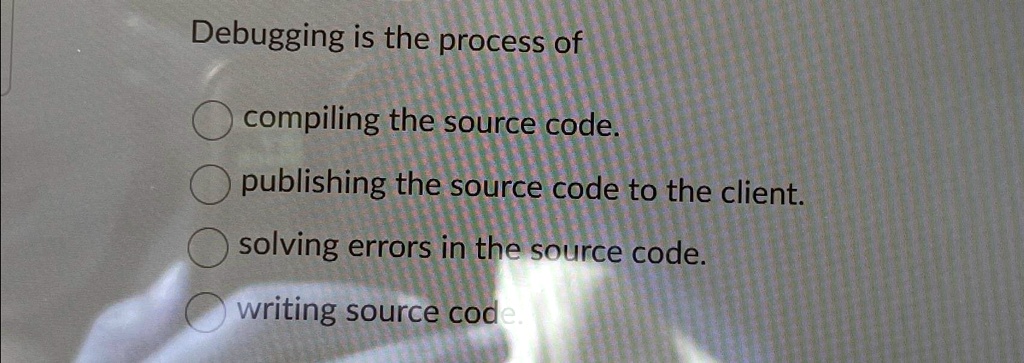 Solved Debugging Is The Process Of Compiling The Source Code Publishing The Source Code To The