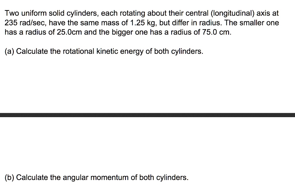 Two uniform solid cylinders, each rotating about their central (longitudinal) axis at 235 rad ...