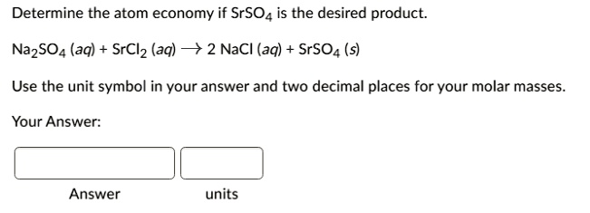 SOLVED: Determine the atom economy if SrSO4 is the desired product: Na2SO4 (aq) + SrCl2 (aq) â ...