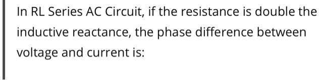 In RL Series AC Circuit, if the resistance is double the inductive reactance, the phase ...