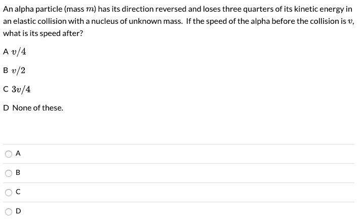 SOLVED: An alpha particle (mass m) has its direction reversed and loses three quarters of its ...