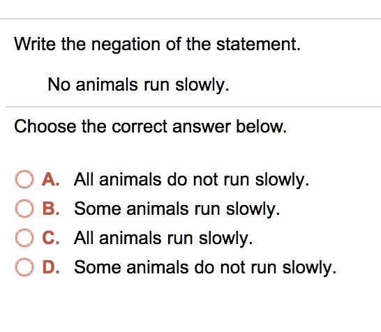 SOLVED: Write the negation of the statement. No animals run slowly. Choose the correct answer ...