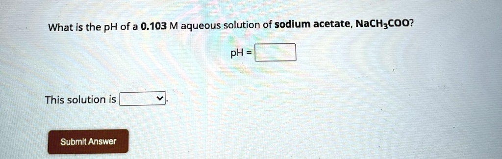 SOLVED: What is the pH of a 0.103 M aqueous solution of sodium acetate ...