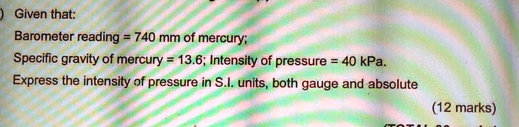 ) Given that: Barometer reading = 740 mm of mercury; Specific gravity of mercury = 13.6 ...
