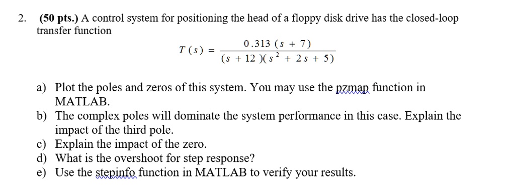 SOLVED: 2. (50 pts.) A control system for positioning the head of a floppy disk drive has the ...