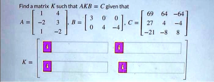 SOLVED: Find a matrix K such that AKB C given that 69 64 -64 B = [8 9 1 ...