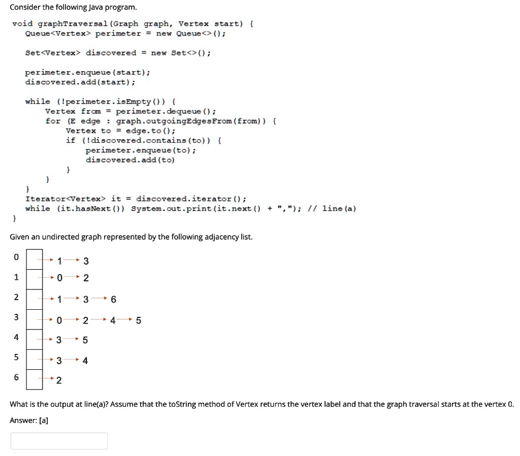 SOLVED: Consider the following Java program: void graphTraversal(Graph ... SOLVED: Consider the following Java program: void graphTraversal(Graph ...