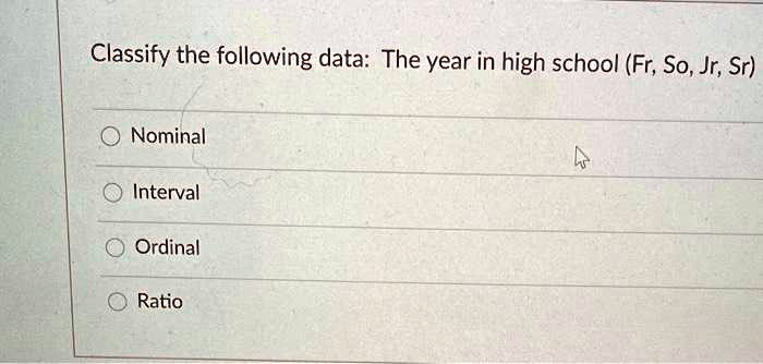 SOLVED: Classify the following data: The year in high school (Fr;, So,Jr; Sr) Nominal Interval ...