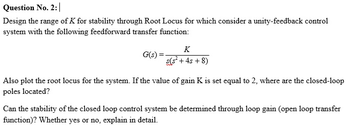 SOLVED: Question No.2: Design the range of K for stability through Root Locus. Consider a unity ...