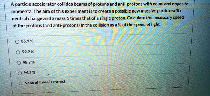 SOLVED: A particle accelerator collides beams of protons and anti-protons with equal and ...