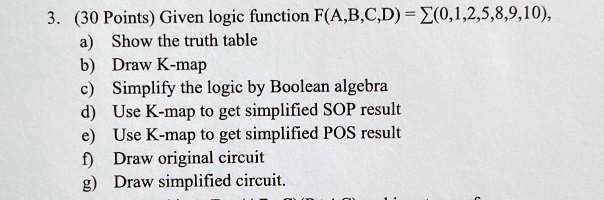 3. (30 Points) Given logic function F(A,B,C,D) = ∑(0,1,2,5,8,9,10), a) Show the truth table b ...