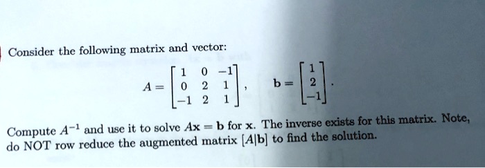 Consider the following matrix and vector: 1 *-0 it to solve Ax = b for X The inverse exists for ...