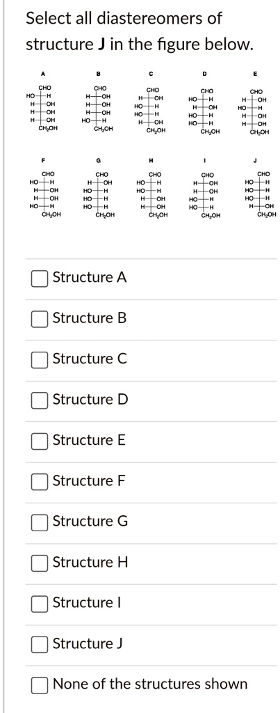 Select all diastereomers of structure J in the figure below. CHO HO-H H-OH HO-H H-OH CH?OH CHO H ...