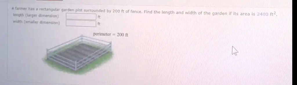A farmer has a rectangular garden plot surrounded by 200 ft of fence. Find the length and width ...
