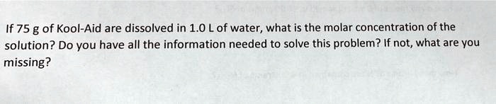 SOLVED: If 75 g of Kool-Aid are dissolved in 1.0 L of water, what is ...