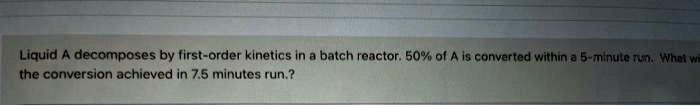 SOLVED: Liquid A decomposes by first-order kinetics in a batch reactor ...