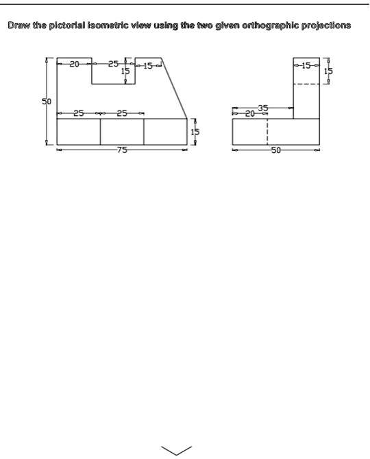 SOLVED: Draw the pictorial isometric view using the two given orthographic projections -15- 15 ...