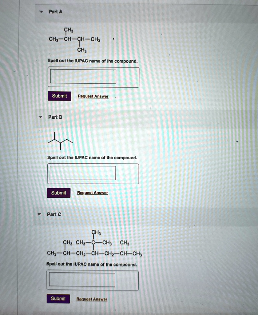 Part A CH3 CH3-CH-CH-CH3 CH3 Spell out the IUPAC name of the compound. Submit Request Answer ...