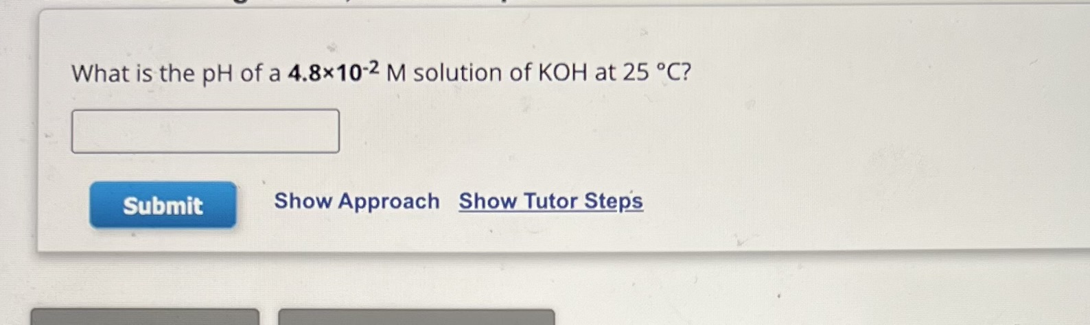 What is the pH of a 4.8 × 10^-2M solution of KOH at 25^∘C ? Submit Show Approach Show Tutor Steps