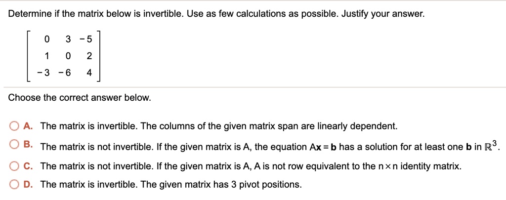 Determine if the matrix below is invertible. Use as few calculations as possible. Justify your ...
