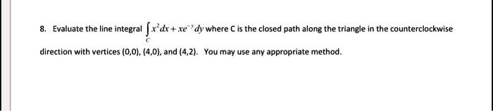 8. Evaluate the line integral x^2 dx + xe^y dy where C is the closed ...