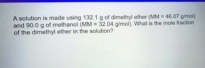 SOLVED: A solution is made using 132.1 g of dimethyl ether (MM = 46.07 g/mol) and 90.0 g of ...