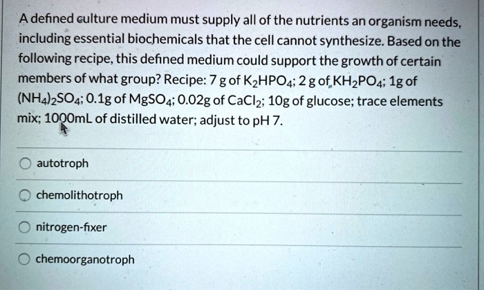 SOLVED: A defined culture medium must supply all of the nutrients an organism needs including ...