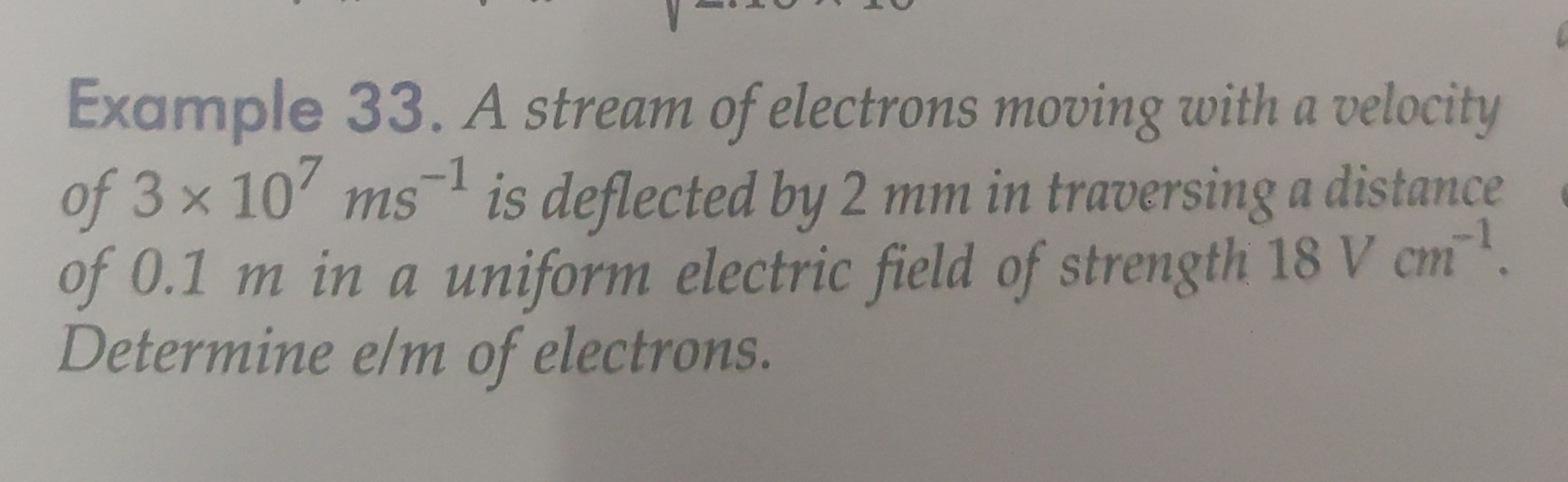 Example 33. A stream of electrons moving with a velocity of 3 × 10^7 ms^-1 is deflected by 2 mm ...