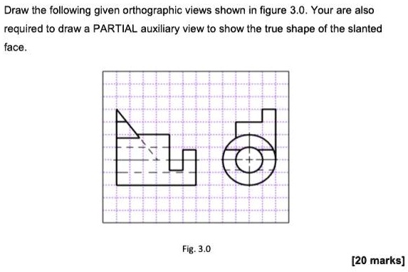 Draw the following given orthographic views shown in figure 3.0. Your ...