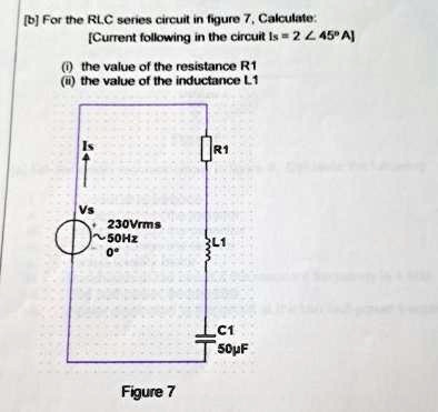 [GET ANSWER] [b] For the RLC series circuit in figure 7, Calculate ...