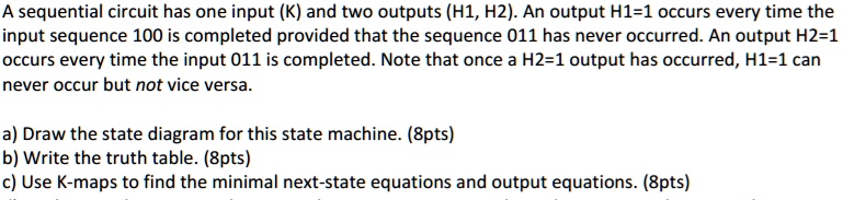 SOLVED: A sequential circuit has one input (K) and two outputs (H1, H2). An output H1=1 occurs ...