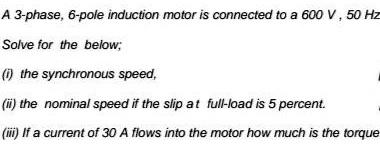 A 3-phase, 6-pole induction motor is connected to a 600 V , 50 Hz Solve for the below; (i) the ...
