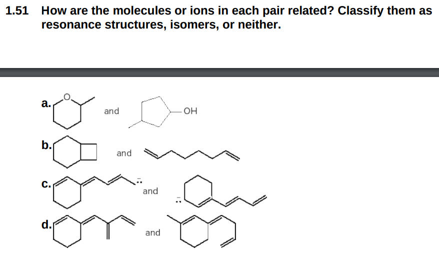1.51 How are the molecules or ions in each pair related? Classify them as resonance structures ...