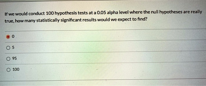ifwe would conduct 100 hypothesis tests at a005 alpha level where the ...
