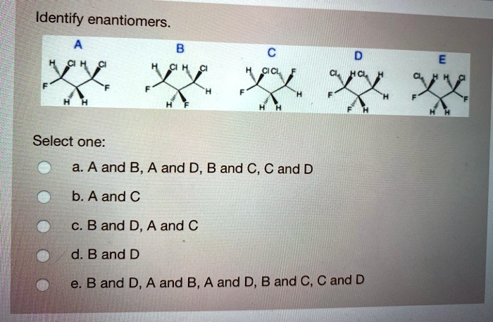 SOLVED: Identify enantiomers. Select one: a. A and B, A and D, B and C ... SOLVED: Identify enantiomers. Select one: a. A and B, A and D, B and C ...