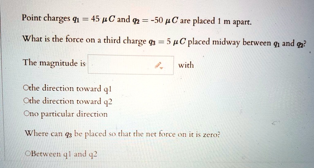 SOLVED: Point: charges q1 = 45 pC and q2 = -50 pC are placed m apart: What is the force on a ...