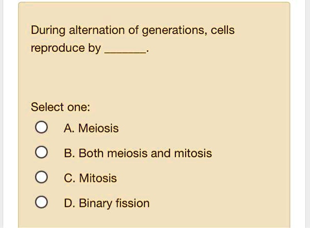 SOLVED: During alternation of generations, cells reproduce by Select one: A. Meiosis B Both ...