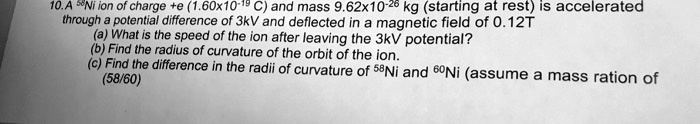 SOLVED: A ion of charge +e (1.60x10^19 C) and mass 6.2x10^-28 kg (starting at rest) is ...