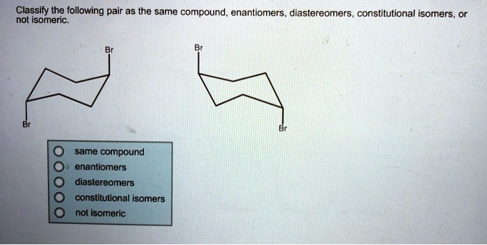 SOLVED: Classify the following pair as the same compound, enantiomers, diastereomers ...