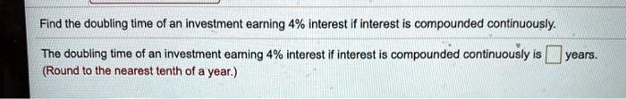SOLVED: Find the doubling time of an investment earning 4% interest if ...