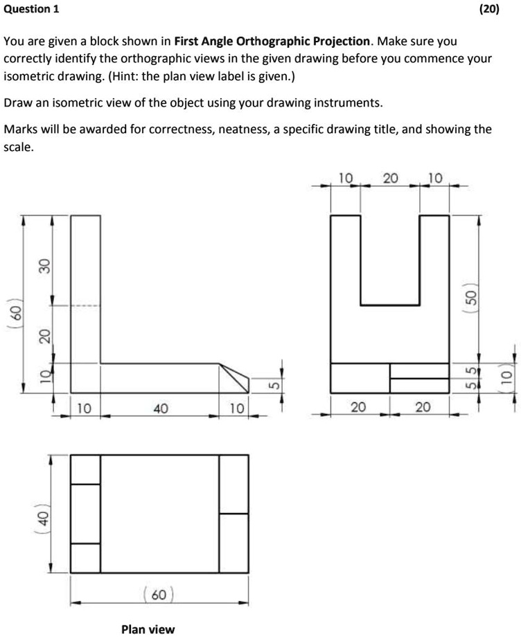 SOLVED: Question 1 (20) You are given a block shown in First Angle Orthographic Projection. Make ...