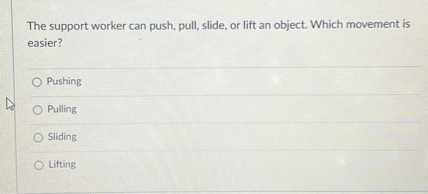 The support worker can push, pull, slide, or lift an object. Which movement is easier? Pushing ...