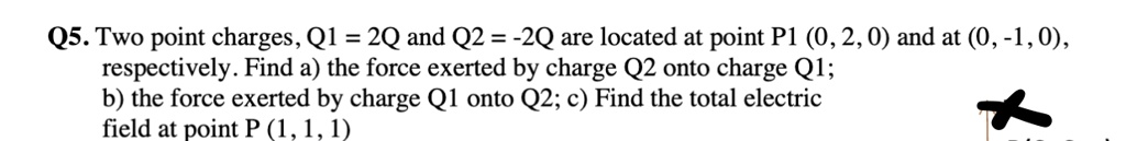 SOLVED: Q5. Two point charges, Q1=2Q and Q2=-2Q are located at point P1(0,2,0) and at (0,-1,0 ...