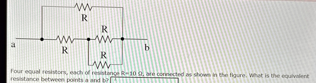 Four equal resistors, each of resistance R=10 ?, are connected as shown in the figure. What is ...