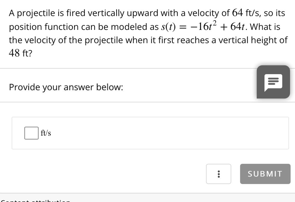 A projectile is fired vertically upward with a velocity of 64 ft/s, so its position function can ...