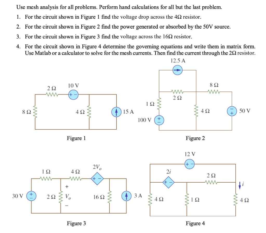 Use mesh analysis for all problems. Perform hand calculations for all ...