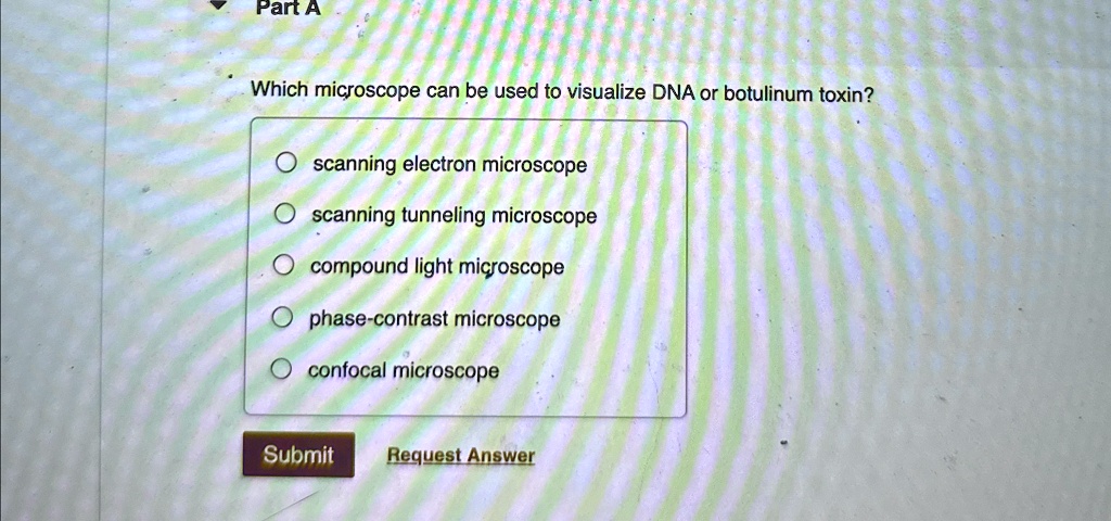 Part A Which microscope can be used to visualize DNA or botulinum toxin? scanning electron ...