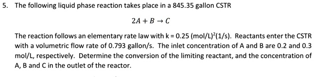 SOLVED: The following liquid phase reaction takes place in an 845.35 gallon CSTR: 2A + BC The ...